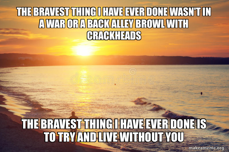 the bravest thing i have ever done wasn't in a war or a back alley ... the bravest thing i have ever done wasn't in a war or a back alley ...