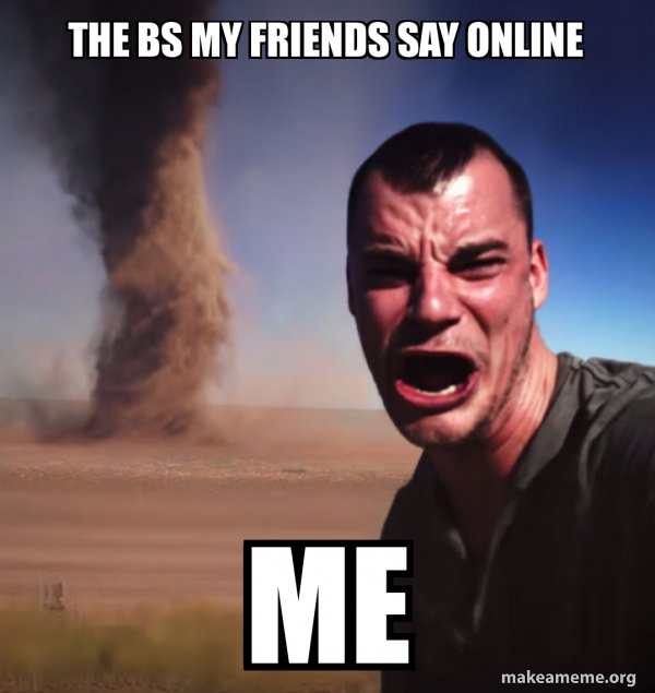 The BS my friends say online Me - Tornado Guy Meme Generator