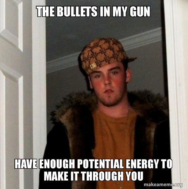 The bullets in my gun Have enough potential energy to make it through ...