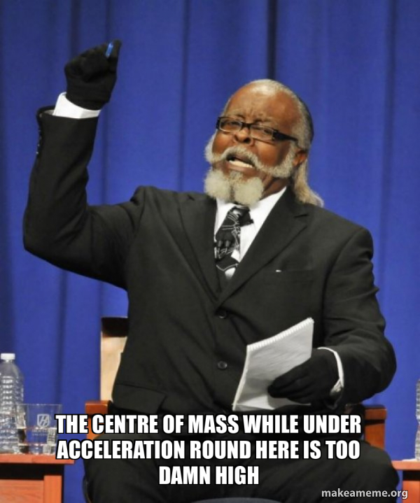The centre of mass while under acceleration round here is too damn high ...
