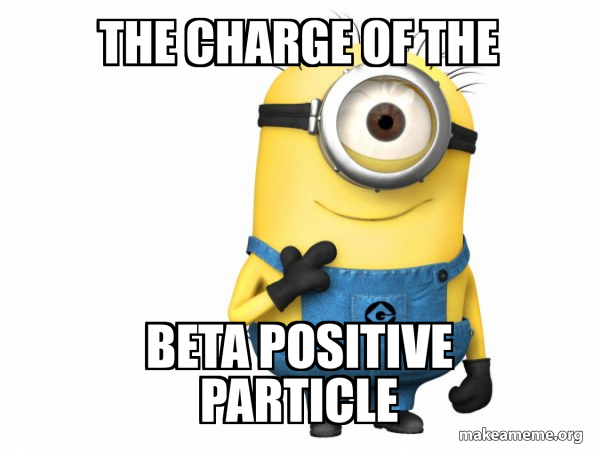 the charge of the Beta Positive particle - Thoughtful Minion Meme Generator