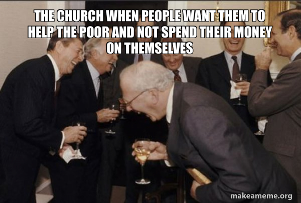 The Church when people want them to help the poor and not spend their ...