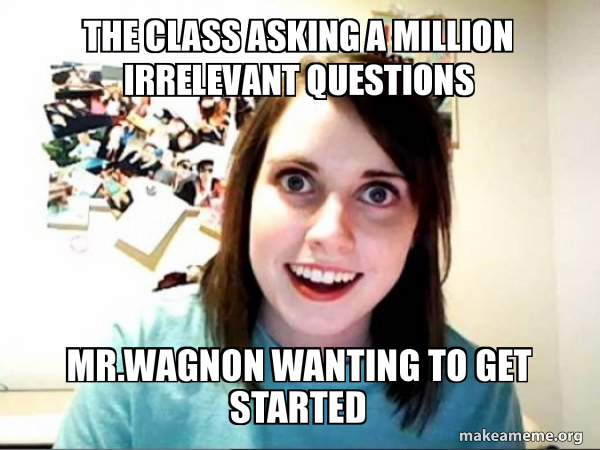 The class asking a million irrelevant questions Mr.Wagnon wanting to ...