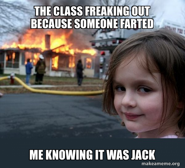the class freaking out because someone farted me knowing it was jack ...