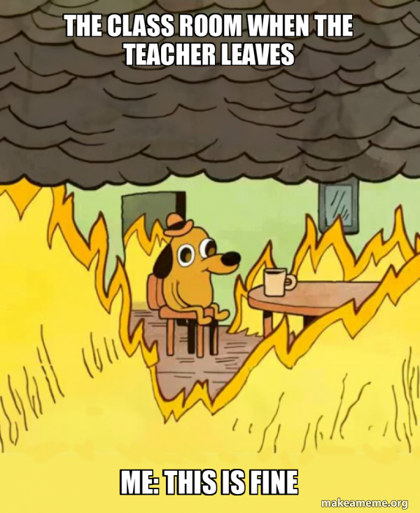 The class room when the teacher leaves Me: this is fine - This Is Fine ...