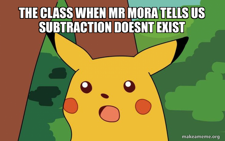 THE CLASS WHEN MR MORA TELLS US SUBTRACTION DOESNT EXIST Meme Generator