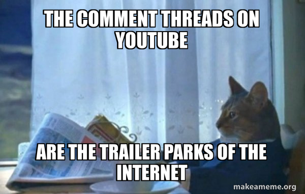 The comment threads on YouTube are the trailer parks of the Internet ...