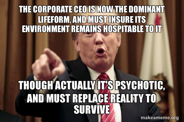 The corporate CEO is now the dominant lifeform, and must insure its ...