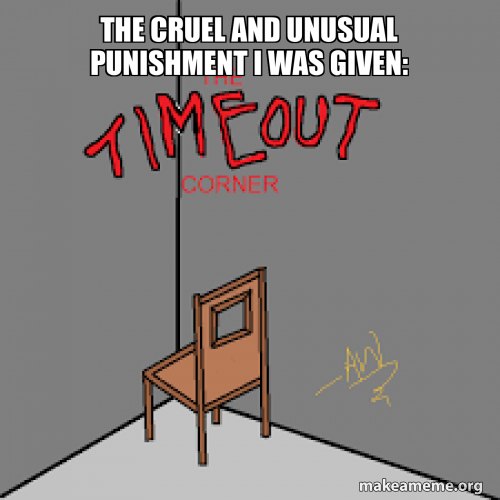 The cruel and unusual punishment I was given: Meme Generator