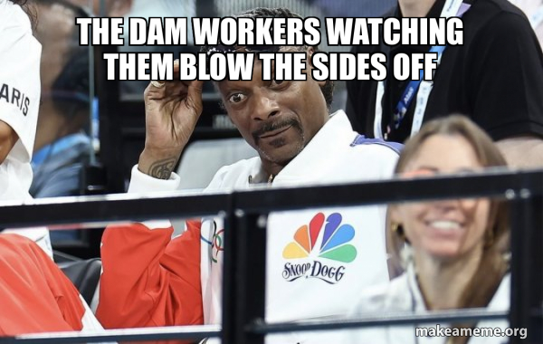the dam workers watching them blow the sides off - Snoop Dogg ...