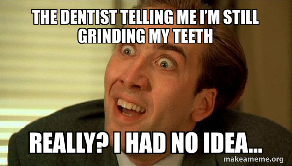 The dentist telling me I’m still grinding my teeth Really? I had no ...