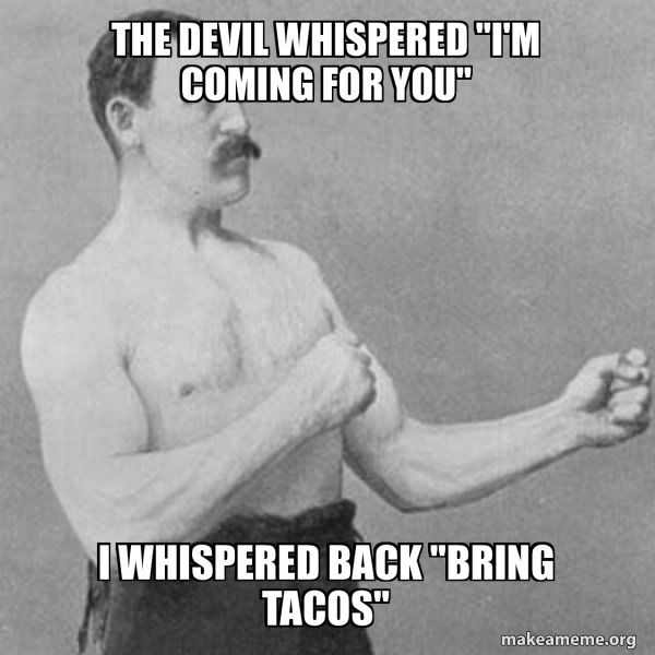 The Devil Whispered "I'm coming for you" I whispered back "bring Tacos ...