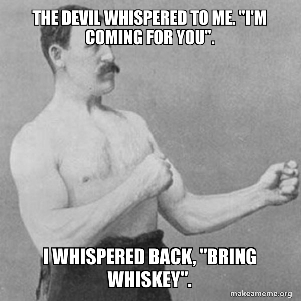 The Devil whispered to me. "I'm coming for you". I whispered back ...