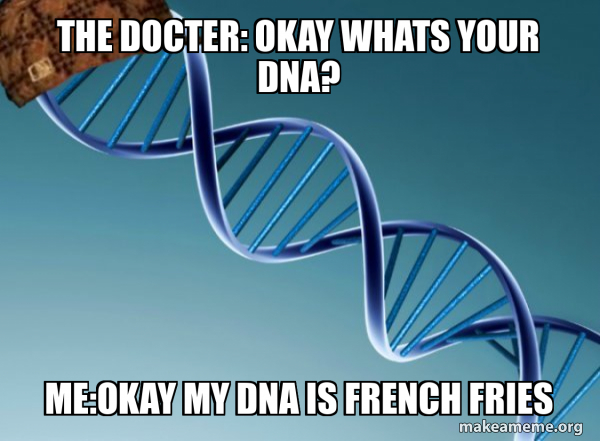 The docter: okay whats your DNA? Me:okay my DNA is french fries ...