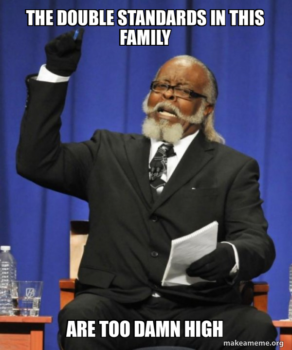 The double standards in this family Are too damn high - Too Damn HIgh ...