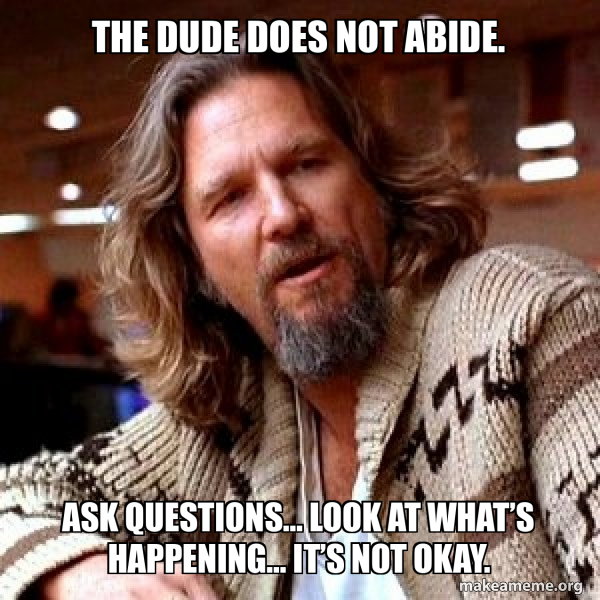 The dude DOES NOT ABIDE. Ask questions… look at what’s happening… it’s ...