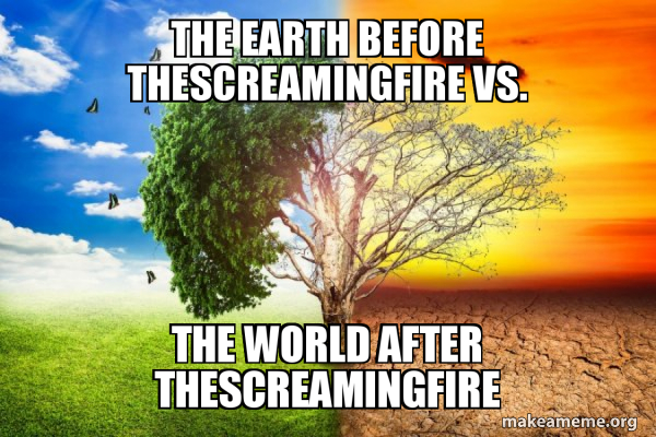 THE EARTH BEFORE THESCREAMINGFIRE VS. THE WORLD AFTER THESCREAMINGFIRE ...