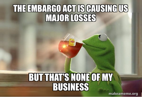 The embargo act is causing us major losses But That's None Of My ...