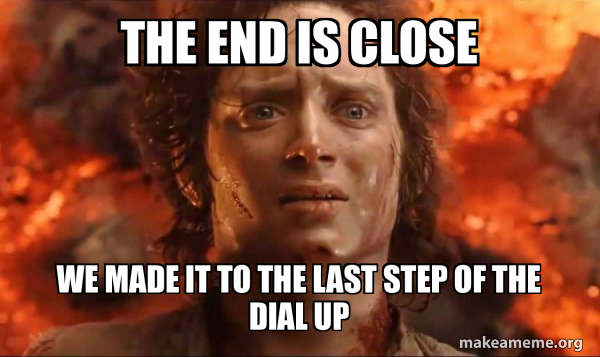 THE END IS CLOSE WE MADE IT TO THE LAST STEP OF THE DIAL UP - Frodo it ...