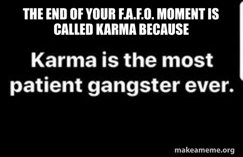 the end of your f.a.f.o. moment is called karma because Meme Generator