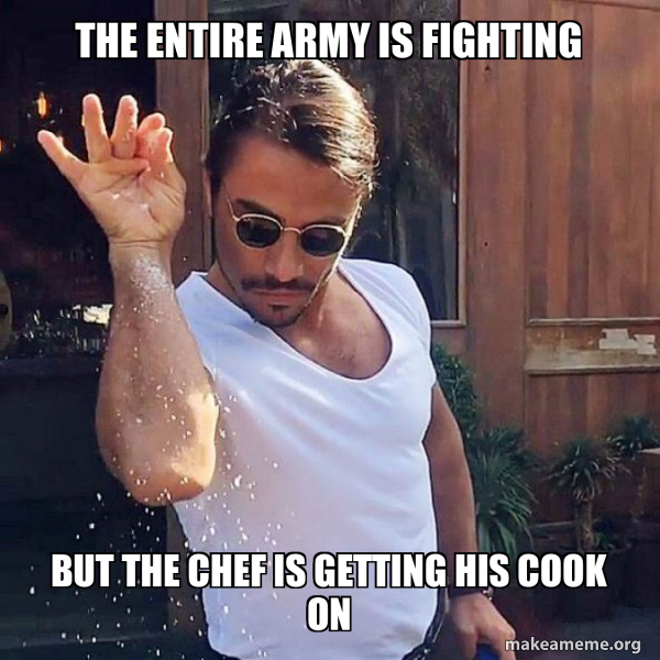 The entire army is fighting But the chef is getting his cook on ...