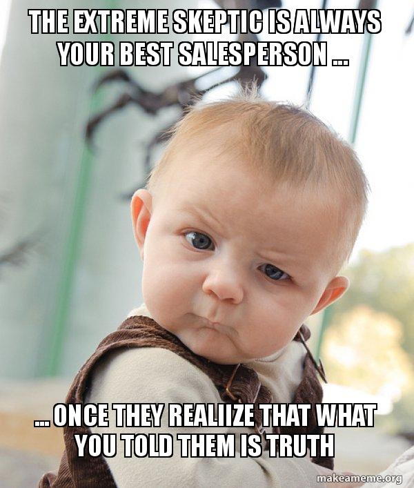 The EXTREME Skeptic is always your BEST Salesperson ... ... once they ...