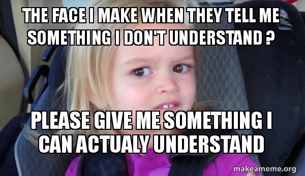 The face I make when they tell me something I don't understand ? please give me something I can ...