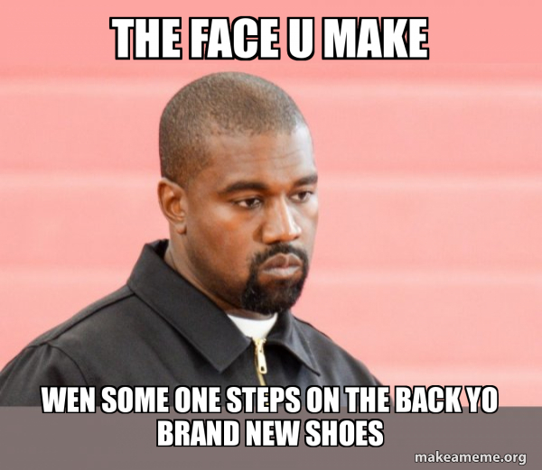 the face u make wen some one steps on the back yo brand new shoes ...