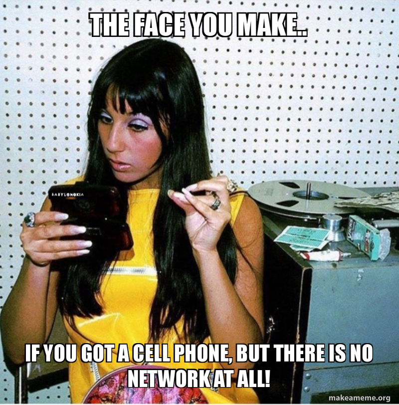 The face you make.. if you got a cell phone, but there is no network at ...