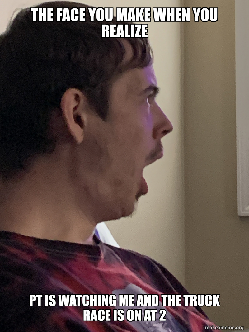 The face you make when you realize Pt is watching me and the truck race ...