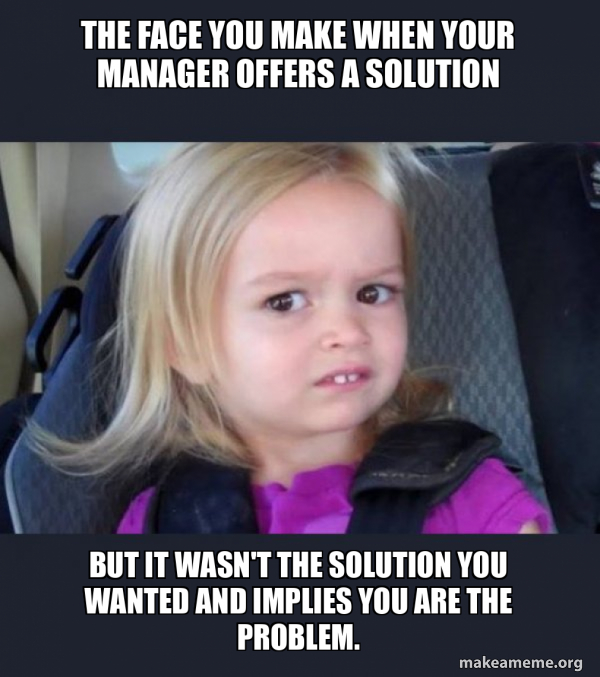 The face you make when your manager offers a solution but it wasn't the ...