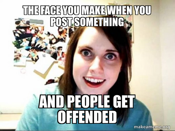 the face you make when you post something and people get offended ...