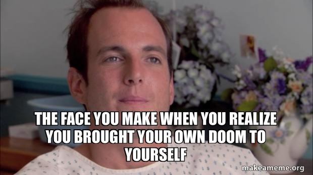 THE FACE YOU MAKE WHEN YOU REALIZE YOU BROUGHT YOUR OWN DOOM TO ...