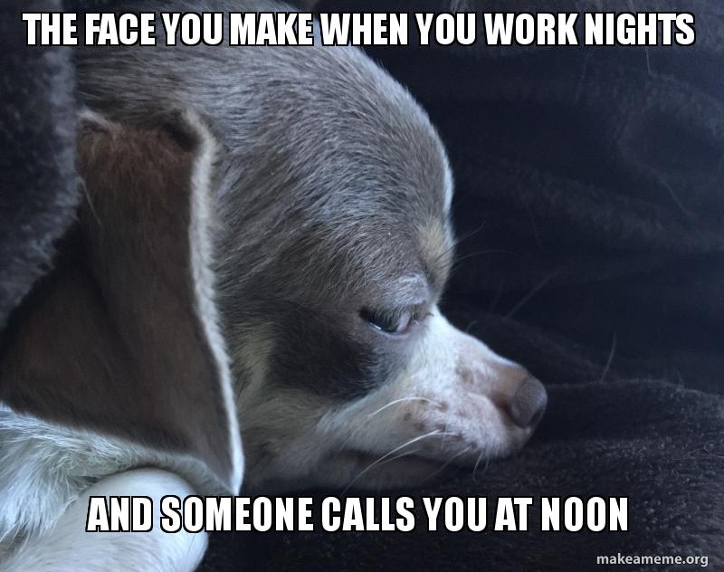 The face you make when you work nights And someone calls you at noon ...