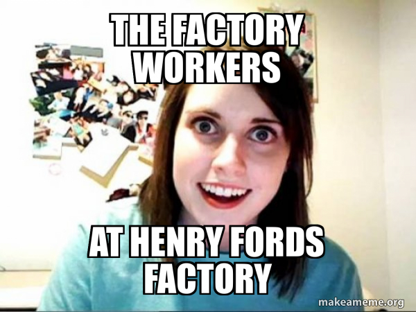 The factory workers at Henry Fords factory - Overly Attached GirlFriend ...