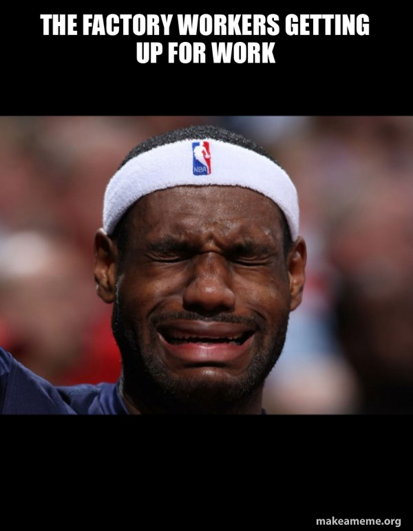 The factory workers getting up for work - Lebron Crying Meme Generator