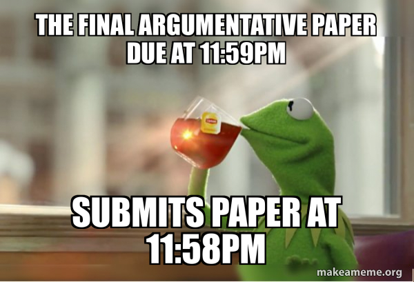 The final argumentative paper due at 11:59pm Submits paper at 11:58pm ...