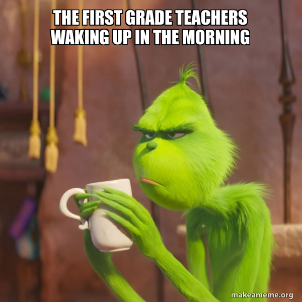 the first grade teachers waking up in the morning - Grinch Meme Generator