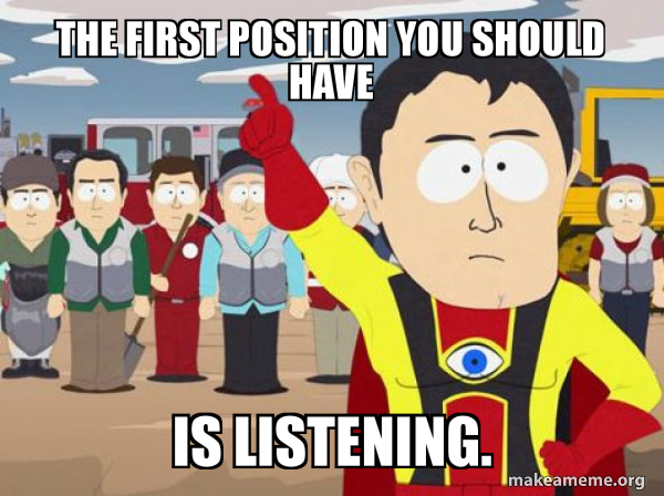 The first position you should have is listening. - Captain Hindsight ...