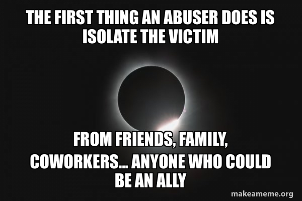 The First thing an abuser does is isolate the victim from friends ...