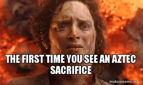 The first time you see an Aztec sacrifice - Frodo it's over it's done ...