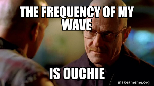 the frequency of my wave is ouchie - Breaking Bad Meme Generator