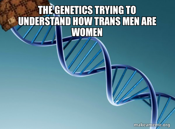 the genetics trying to understand how trans men are women - Scumbag ...