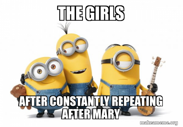 The girls After constantly repeating after Mary - Minions Meme Generator