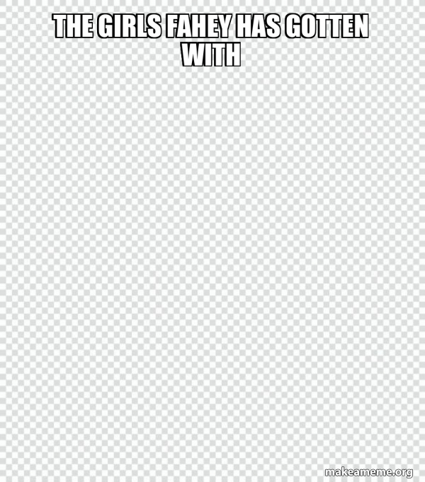 the girls fahey has gotten with - Free Meme Generator