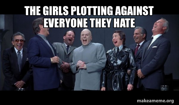 The girls plotting against everyone they hate - Dr Evil and Henchmen ...