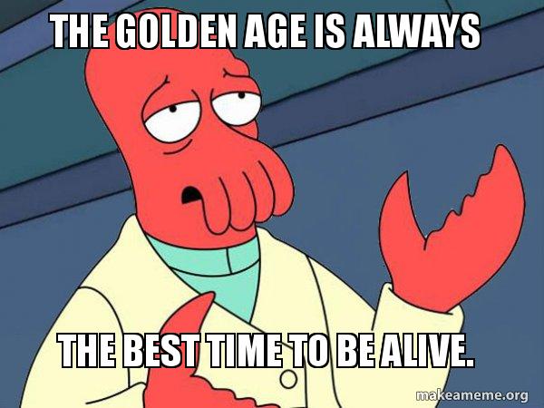 The Golden Age is always the best time to be alive. - Tricky Zoidberg ...