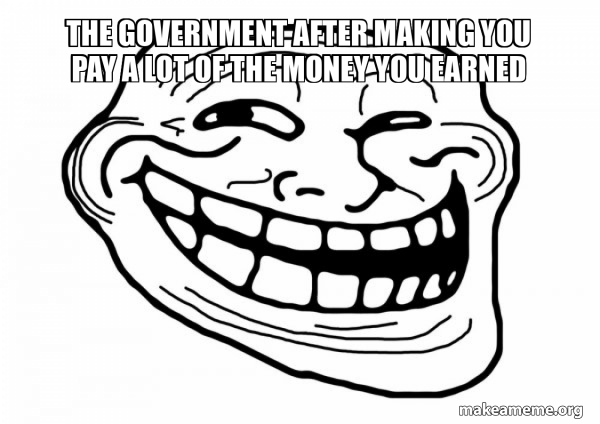 The government after making you pay a lot of the money you earned ...