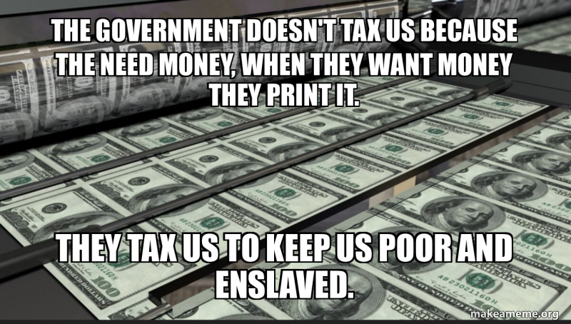 The government doesn't tax us because the need money, when they want ...