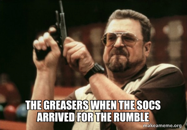 The Greasers when The Socs arrived for the rumble - Am I the only one ...